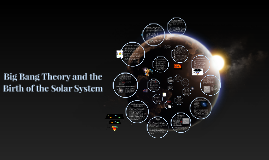 Big Bang Theory and the Birth of the Solar System by Emma Frye on Prezi