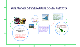 POLÍTICAS DE DESARROLLO EN MÉXICO by on Prezi