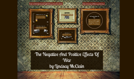 The Negative And Positive Effects Of War by Lindsay McClain on Prezi