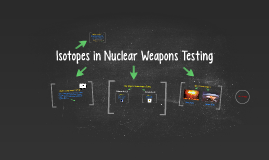 Isotopes in Nuclear Weapons Testing by Nita Xavier on Prezi