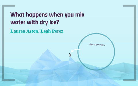 What happens when you mix water with dry ice? by Jenna Colebank on Prezi