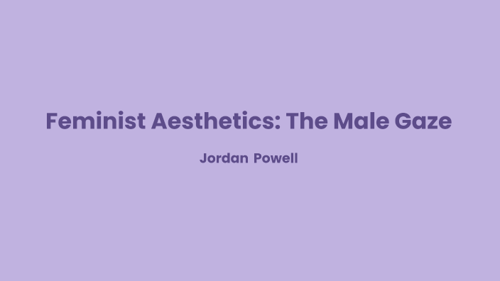 Feminist Aesthetics and the Male Gaze by Jordan Powell on Prezi