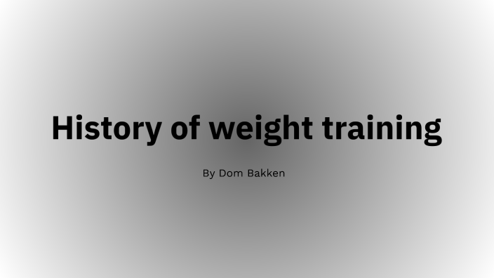 History of weight training by dominic bakken on Prezi