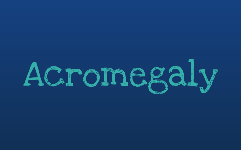 Acromegaly by Danielle Longoria on Prezi