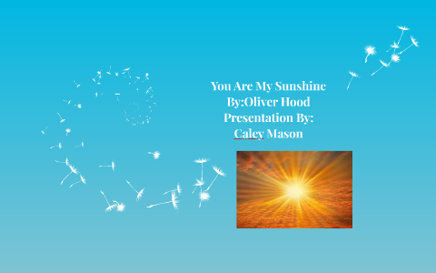 You Are My Sunshine By:Oliver Hood Presentation By: by Caley Mason on Prezi