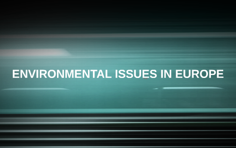 ENVIRONMENTAL ISSUES IN EUROPE by Joanna James on Prezi