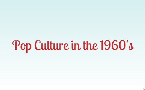 Pop Culture in the 1960's by Jasmine Singh on Prezi