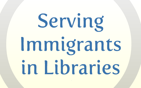 Addressing Immigrant Needs in Libraries : Part I by Jen Hoyer on Prezi
