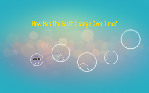 How Has The Earth Change Over Time by daaiyah cotton on Prezi