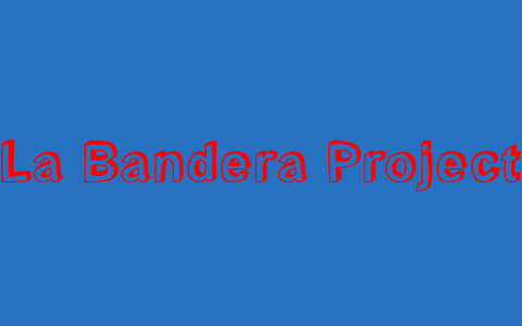 La Bandera Project by briana mccarty on Prezi