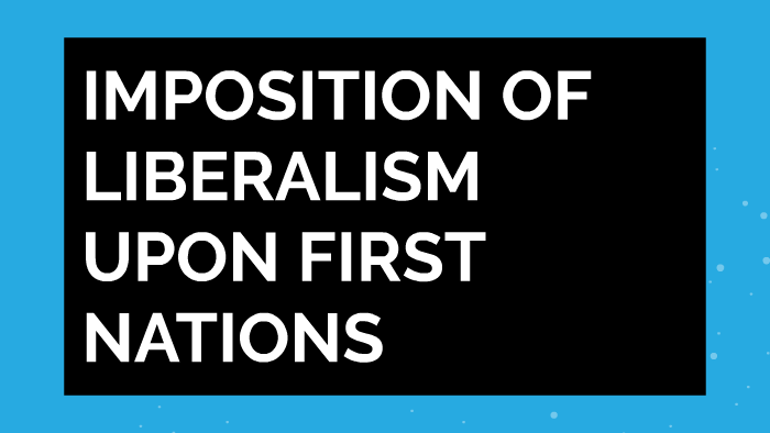 IMPOSITION OF LIBERALISM UPON FIRST NATIONS by Spencer Hodge on Prezi