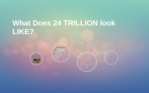 What Does 24 TRILLION look LIKE? by ariael bradshaw on Prezi
