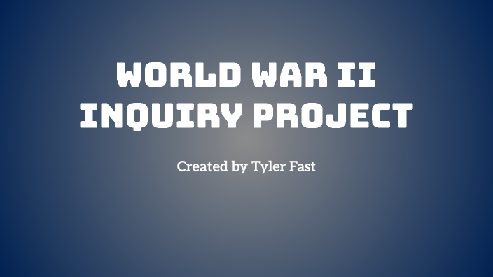 Tyler's World War 2 Inquiry Presentation by Tyler Fast on Prezi