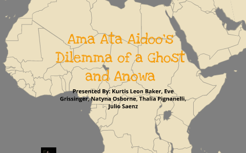 Ama Ata Aidoo's Dilemma of a Ghost and Anowa by Natyna Osborne on Prezi