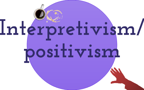 interpretivism/ positivism by gillian horrigan on Prezi