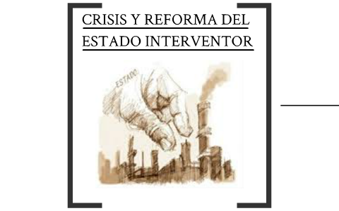CRISIS Y REFORMA DEL ESTADO INTERVENTOR by on Prezi