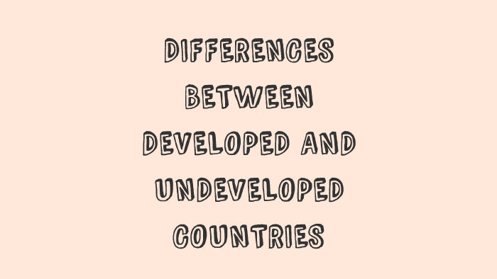 DIFFERENCES BETWEEN DEVELOPED AND UNDEVELOPED COUNTRIES by maria ...