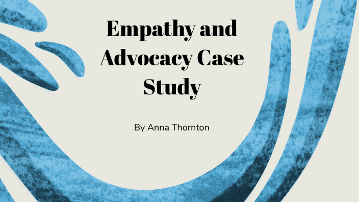 Empathy and Advocacy Case Study by Anna Thornton on Prezi