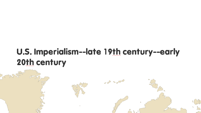 U.S. Imperialism (19th and 20th Centuries) by Jenny Holloway on Prezi