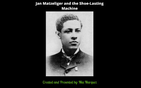 Jan Matzeliger and the Shoe-Lasting Machine by Mia Marquez on Prezi