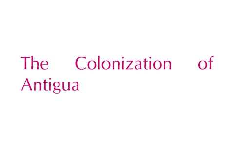The Colonization of Antigua by jesse sgaglione on Prezi