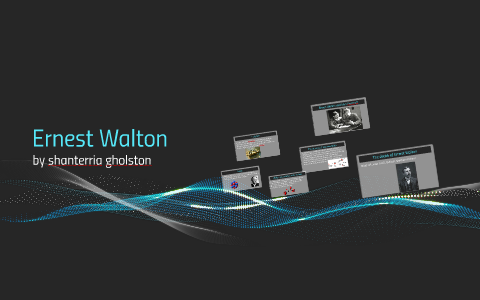 Ernest Walton by shanterria gholston on Prezi