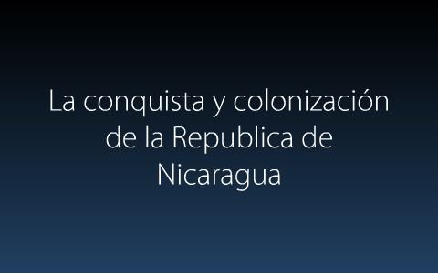 Conquista y Colonización de Nicaragua by Juan Gonzalez on Prezi