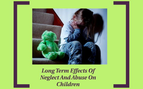 Long Term Effects Of Neglect And Abuse On Children by Chelsea Bunting ...