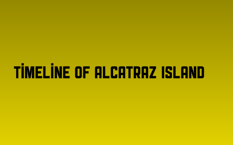 Timeline of Alcatraz Island by Jason Berg on Prezi
