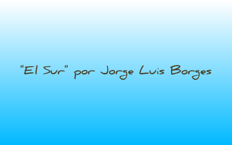 "El Sur" por Jorge Luis Borges by C.J. Porter on Prezi