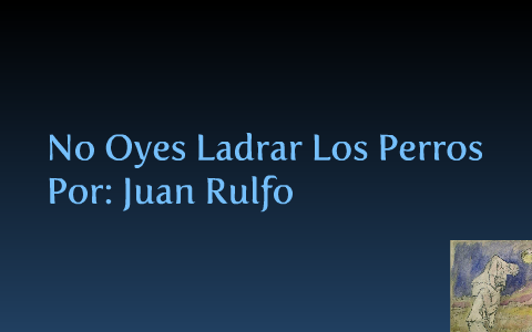 No Oyes Ladrar Los Perros Juan Rulfo by Stephanie Discua on Prezi