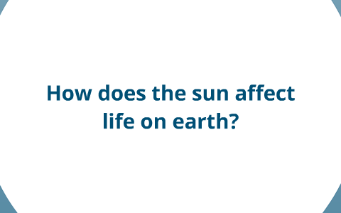 how does the sun affect life on earth? by jack borck on Prezi