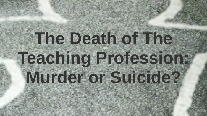 The Death of The Teaching Profession - murder or suicide? by rachel ...