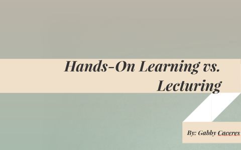 Hands-On Learning vs. Lecturing by Gabby Caceres on Prezi