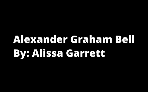 Alexander Graham Bell By: Alissa Garrett by Alissa Garrett on Prezi