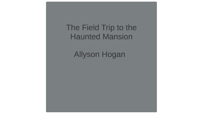 The field trip to the Haunted Mansion by Allyson Hogan on Prezi