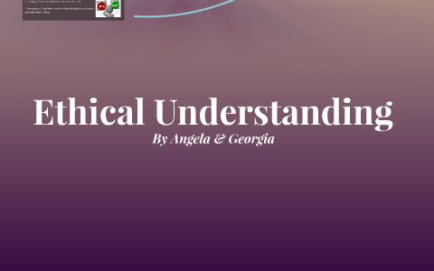 What is Ethical Understanding? by Angela GU on Prezi