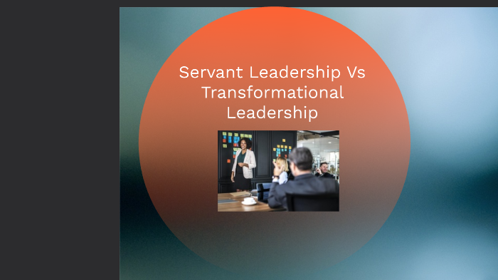 Servant Vs Transformational Leadership by Karina Soriano on Prezi