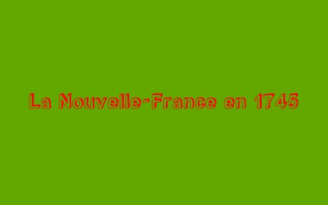 La Nouvelle-France en 1745 by Émile Parisé on Prezi