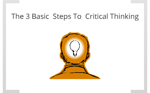 The 3 Basic Steps Of Critical Thinking by Bettie Johnson on Prezi