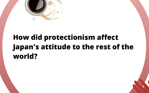 How did protectionism affect Japan's attitude to the rest of the world ...