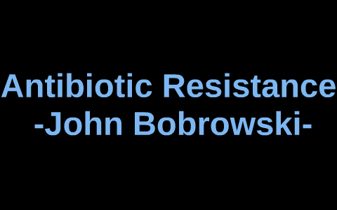 Antibiotic Resistance by John Bobrowski on Prezi