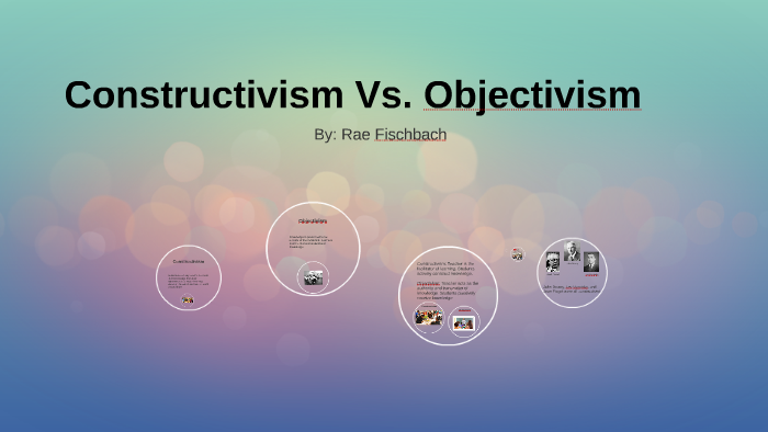 Constructivism Vs. Objectivism by Rae Fischbach on Prezi
