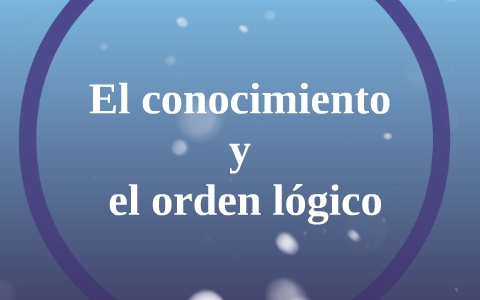 El conocimiento y el orden lógico by jorge levi perez moreno on Prezi