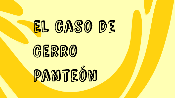 El Caso de Cerro Panteón by pia cordero on Prezi