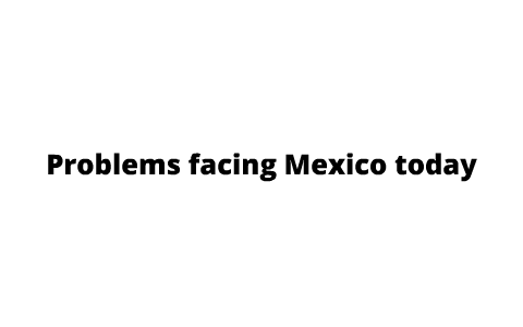Problems Facing Mexico Today by Andrew Moeschberger on Prezi