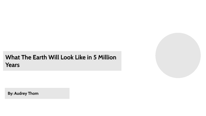What The Earth Will Look Like In 5,000,000 Years by Audrey Thom on Prezi
