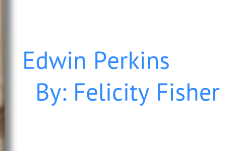 Edwin Perkins by Felicity Fisher on Prezi