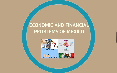 ECONOMIC AND FINANCIAL PROBLEMS OF MEXICO by on Prezi
