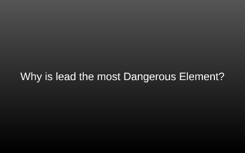 Why Lead is the most dangerous element by Paisley C on Prezi